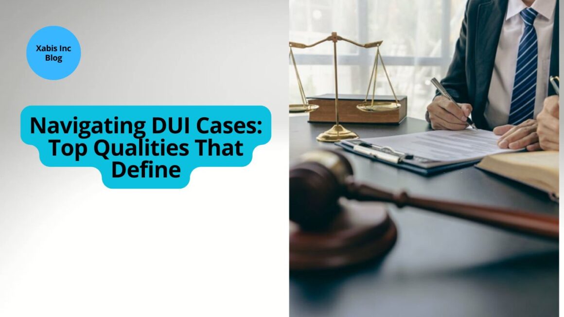 Navigating DUI Cases: Top Qualities That Define An Exceptional DUI Lawyer - Xabis Inc Blog